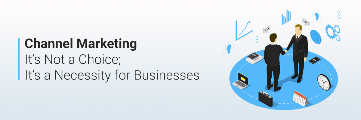 Channel Marketing: It’s Not a Choice; It’s a Necessity for Businesses